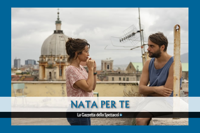 Nata per te, il film | La Gazzetta dello Spettacolo